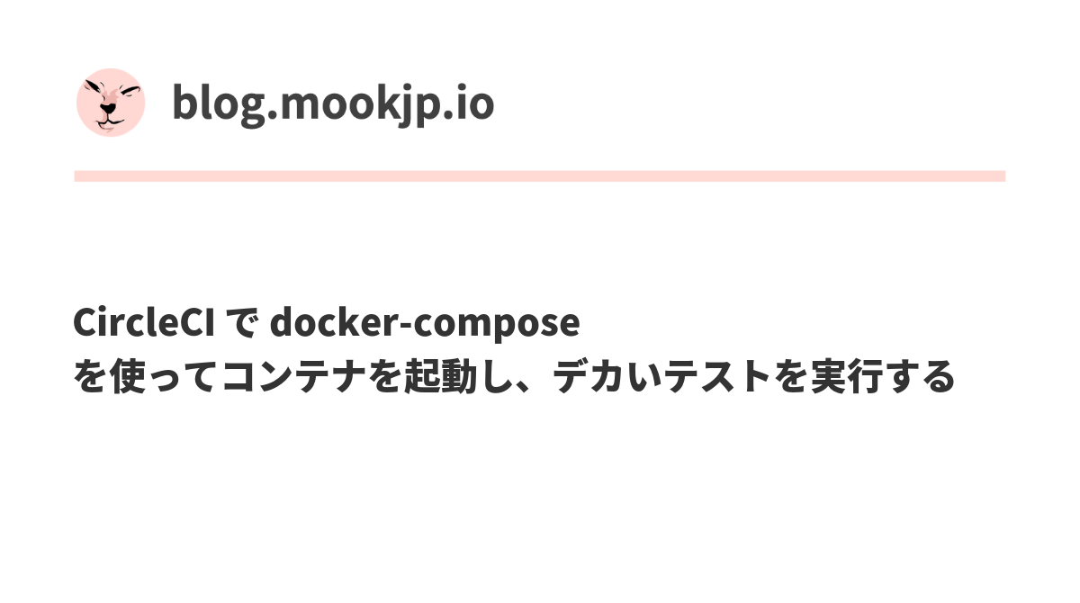 Circleci で Docker Compose を使ってコンテナを起動し、デカいテストを実行する